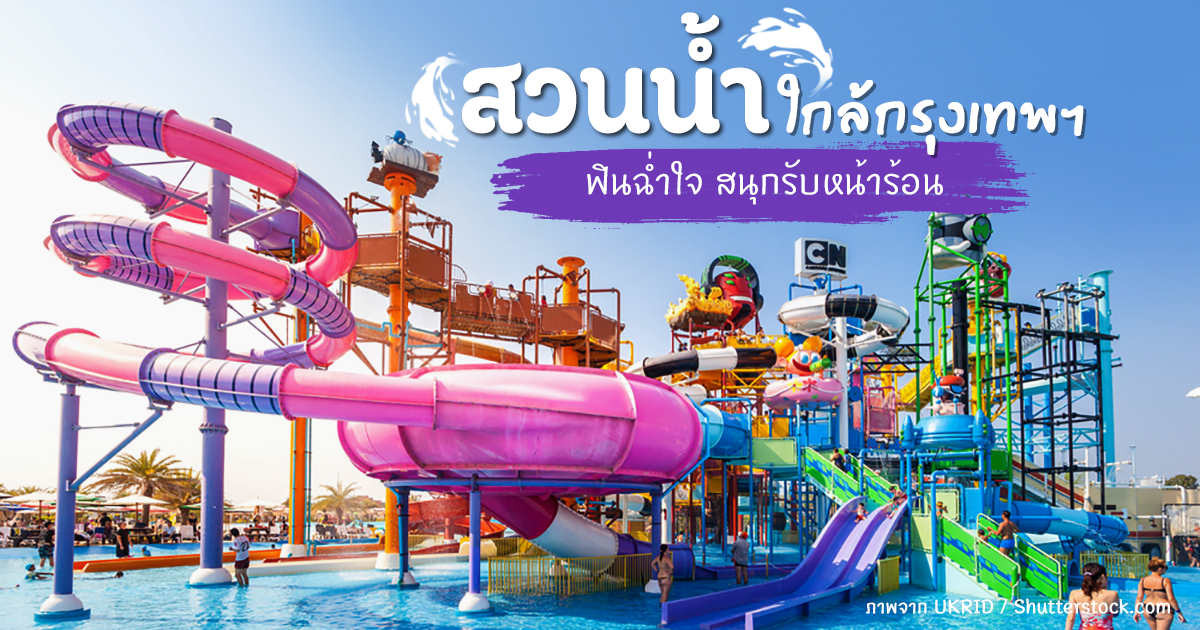 ฉ่ำทั้งตัวทั้งใจ ไปฟินกับสวนน้ำใกล้กรุงเทพฯ ดับร้อนช่วงซัมเมอร์